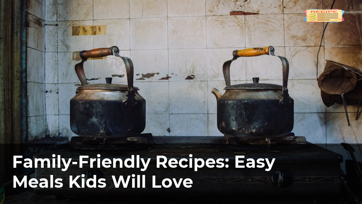 Family-Friendly Recipes: Easy Meals Kids Will Love