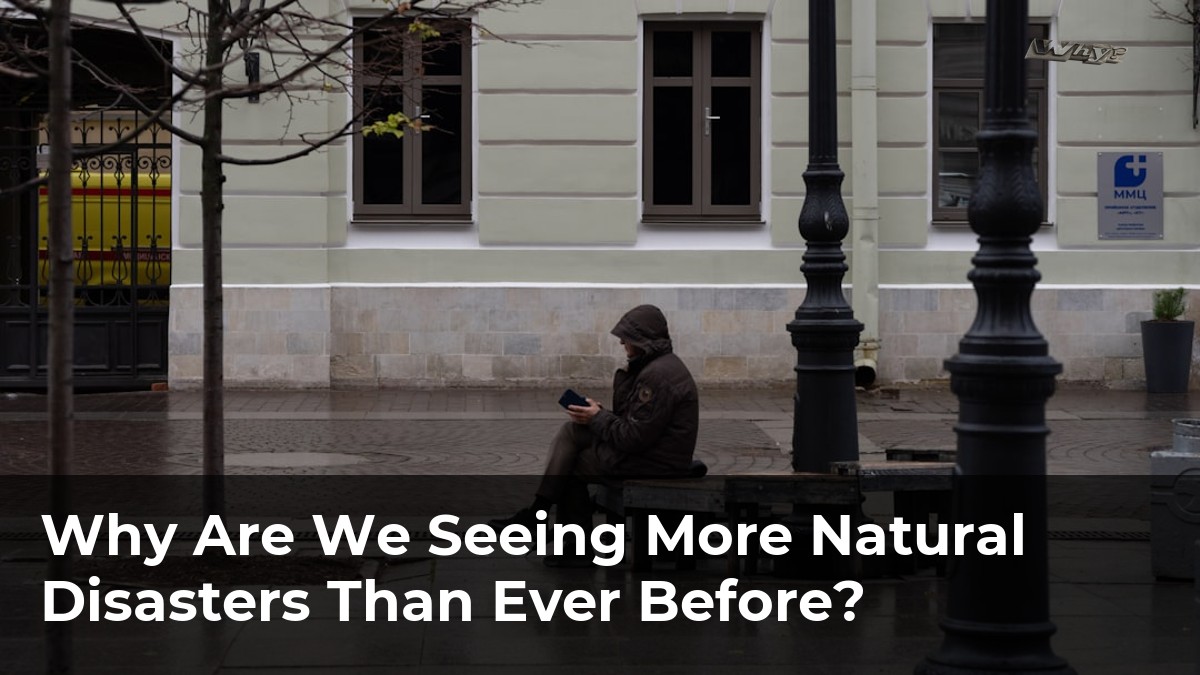 Why Are We Seeing More Natural Disasters Than Ever Before?